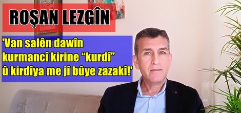 Roşan Lezgîn: "Kurmancî kirin kurdî, kirdî kirin zazakî!"